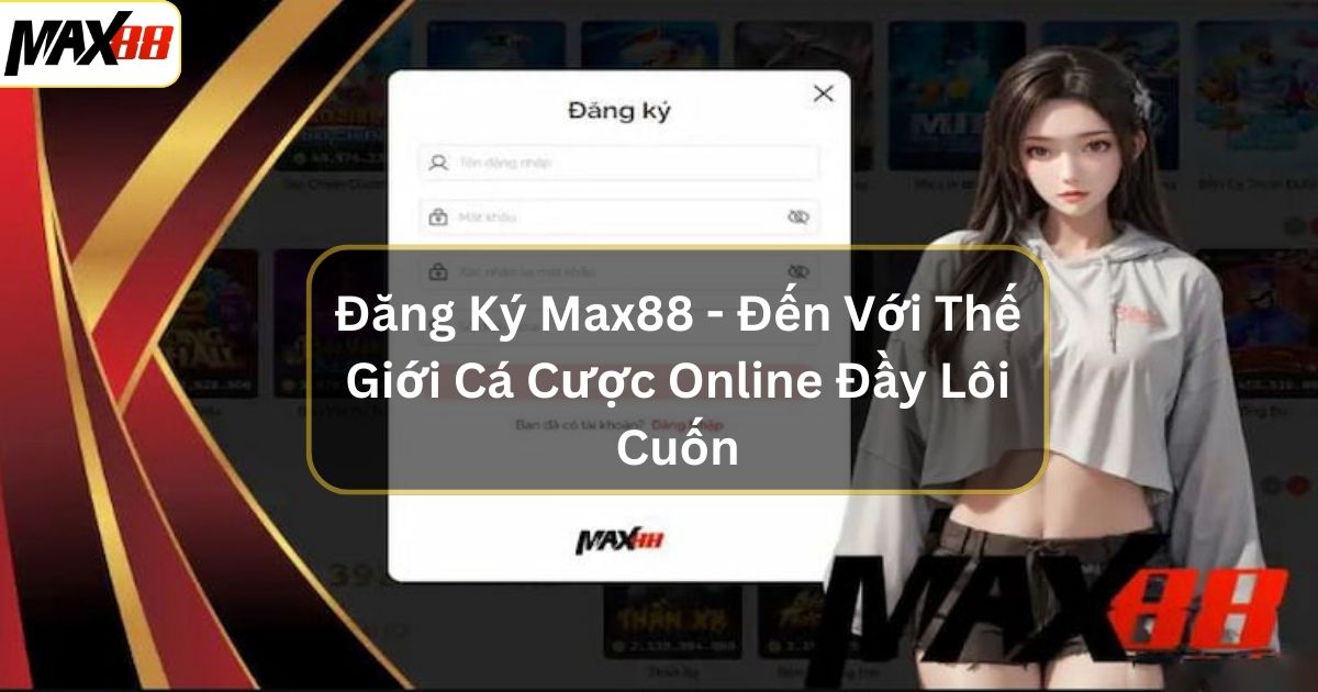 Đăng Ký Max88 - Đến Với Thế Giới Cá Cược Online Lôi Cuốn